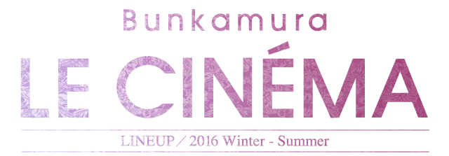 Bunkamura LE CINEMA LINEUP 2016 WINTER-SUMMER | Bunkamura